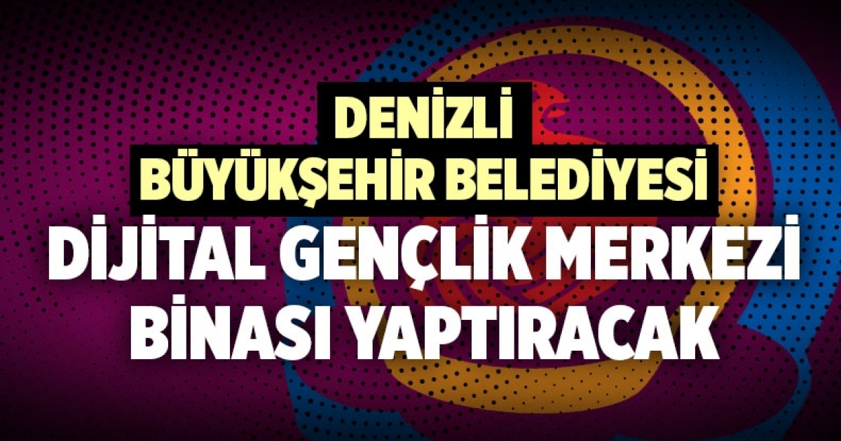 DENİZLİ BÜYÜKŞEHİR BELEDİYESİ DİJİTAL GENÇLİK MERKEZİ BİNASI YAPTIRACAK ...