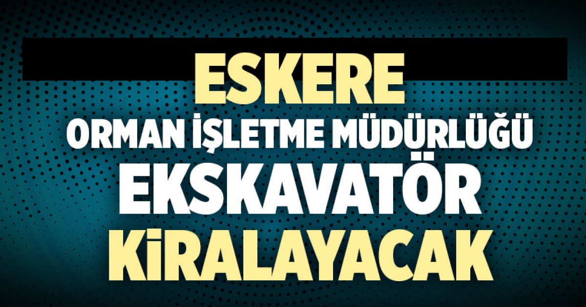 ESKERE ORMAN İŞLETME MÜDÜRLÜĞÜ EKSKAVATÖR KİRALAYACAK | Denizli Yeni ...